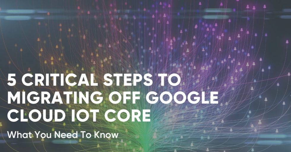 5 Critical Steps to Migrating Off Google Cloud IoT Core - Clear Object